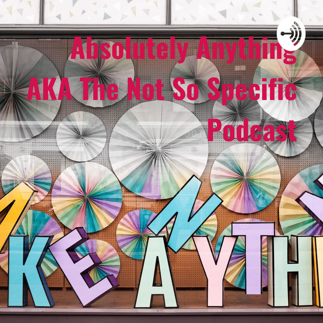 Absolutely Anything AKA The Not So Specific Podcast | Podcast on Spotify