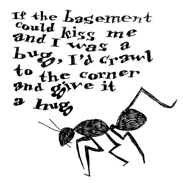 If the basement could kiss me and I was a bug, I'd crawl to the corner ...
