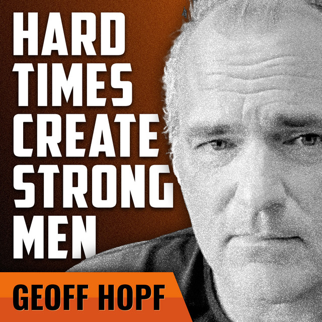 GEOFF HOPF | Hard Times Create Strong Men - Order of Man | Podcast on ...