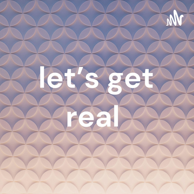 let’s get real | Podcast on Spotify