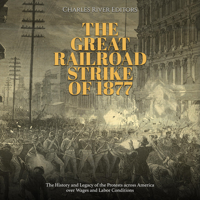 The Great Railroad Strike Of 1877 The History And Legacy Of The