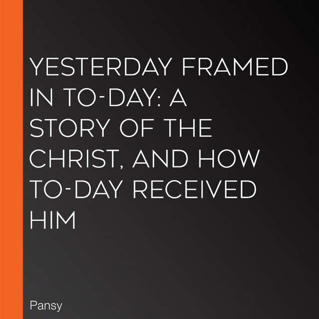 Yesterday Framed in To-day: A Story of the Christ, and How To-Day ...