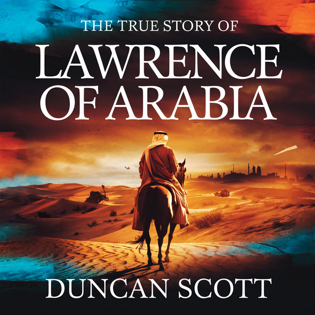 The True Story of Lawrence of Arabia: The Man, the Myth, and the Legacy ...