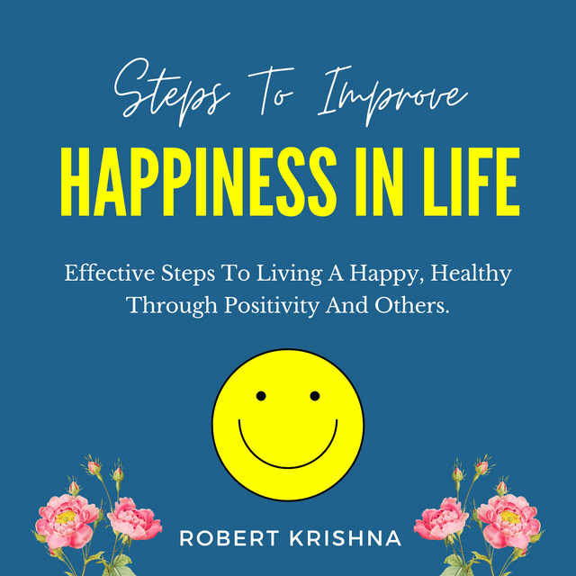 Steps to Improve Happiness in Life: Effective Steps To Living A Happy ...