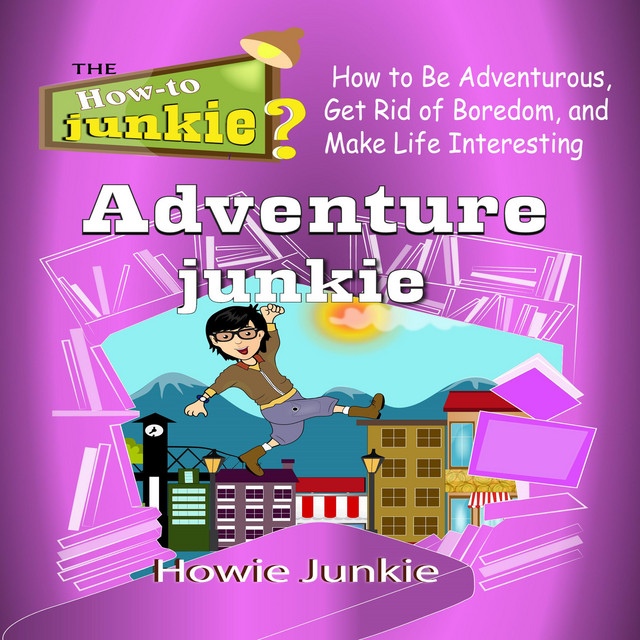Adventure Junkie: How to Be Adventurous, Get Rid of Boredom, and Make ...