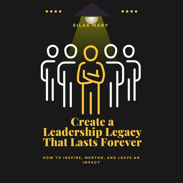 Create a Leadership Legacy That Lasts Forever: How to Inspire, Mentor ...