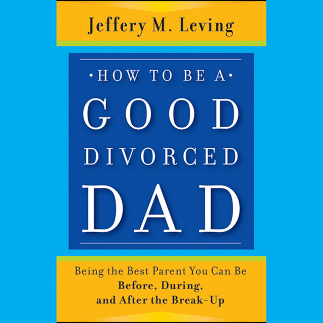 How to be a Good Divorced Dad: Being the Best Parent You Can Be Before ...