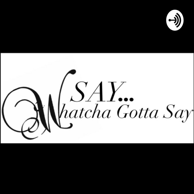 SAY...Whatcha Gotta Say | Podcast on Spotify